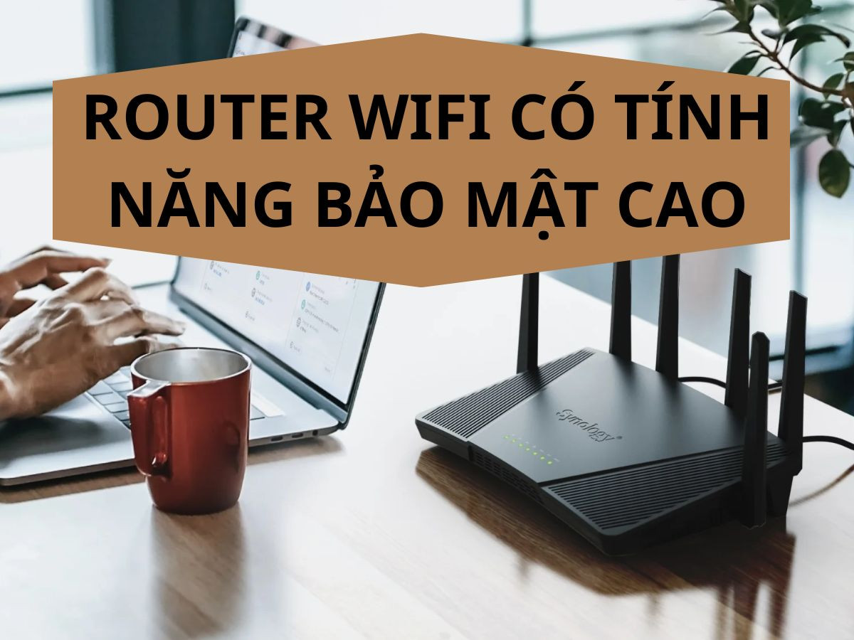 Router WiFi có tính năng bảo mật cao hiện nay - Bạn đã biết?