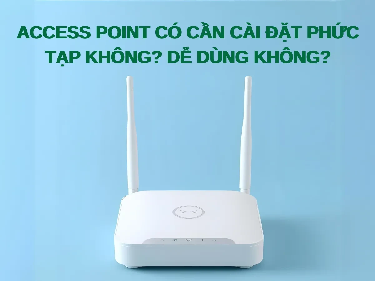 Access Point có cần cài đặt phức tạp không? Dễ dùng không?